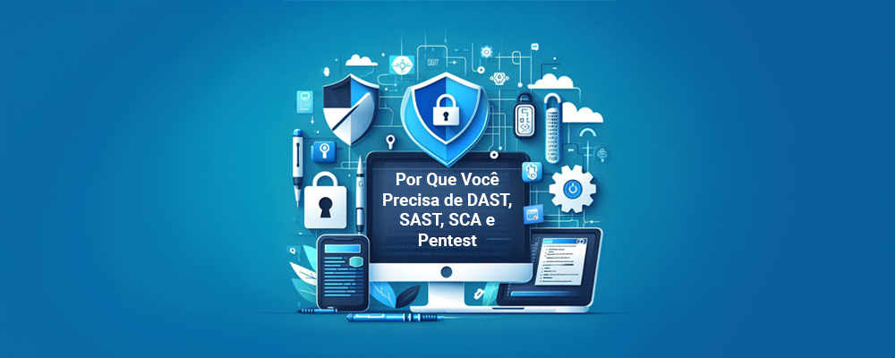 Por Que Você Precisa de DAST, SAST, SCA e Pentest - AIQON Blog